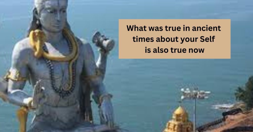 What was true in ancient times about your Self is also true now ...